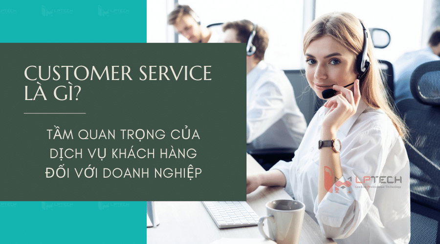 Customer Service là gì? Tầm quan trọng của dịch vụ khách hàng đối với ...