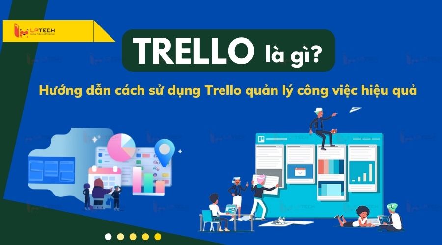 Trello là gì? Hướng dẫn cách sử dụng trello quản lý công việc hiệu quả
