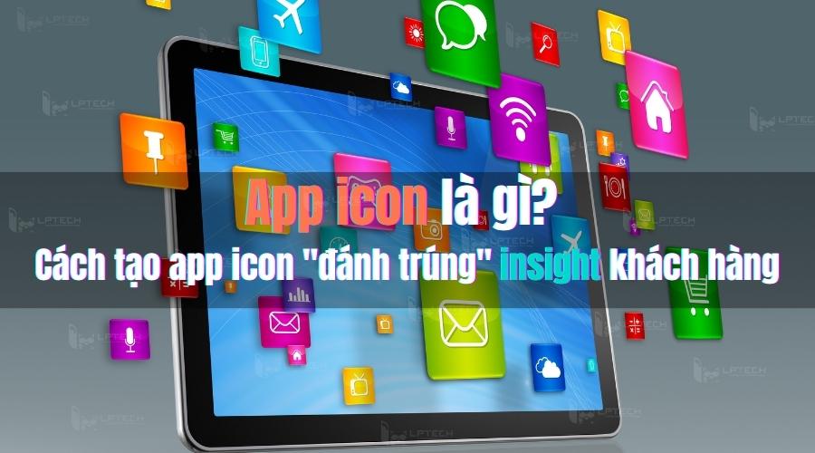 App icon là gì? Cách tạo app icon "đánh trúng" insight khách hàng