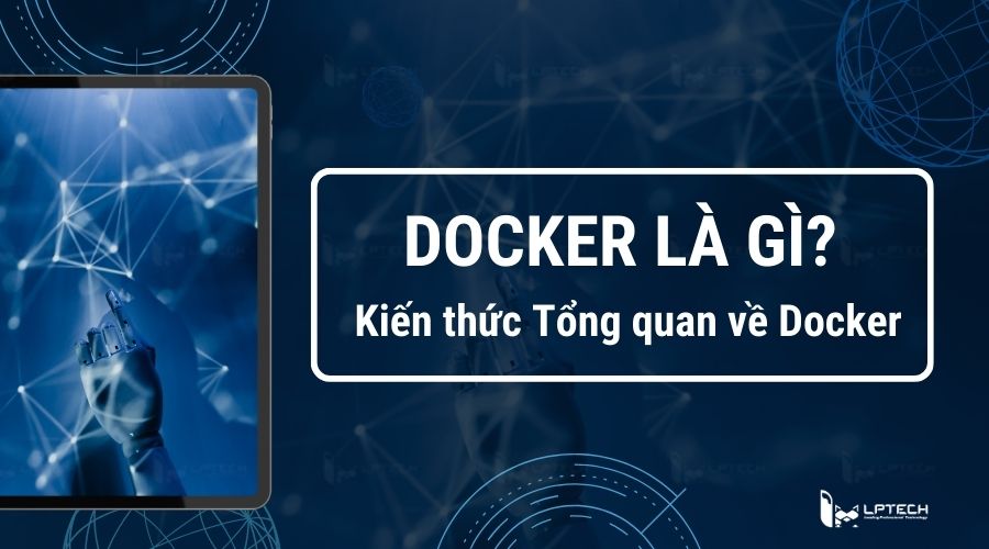 Docker là gì? Kiến thức tổng quan về Docker