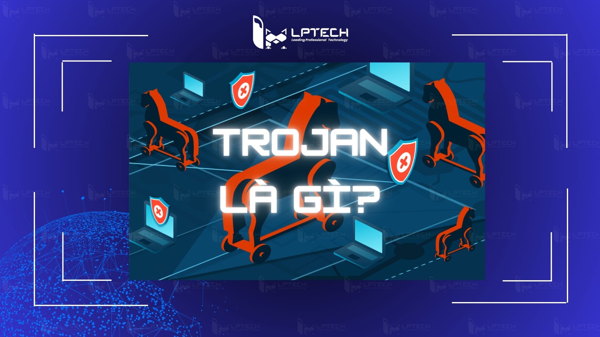 Trojan là gì? Cách nhận biết và phòng chống virus trojan xâm nhập